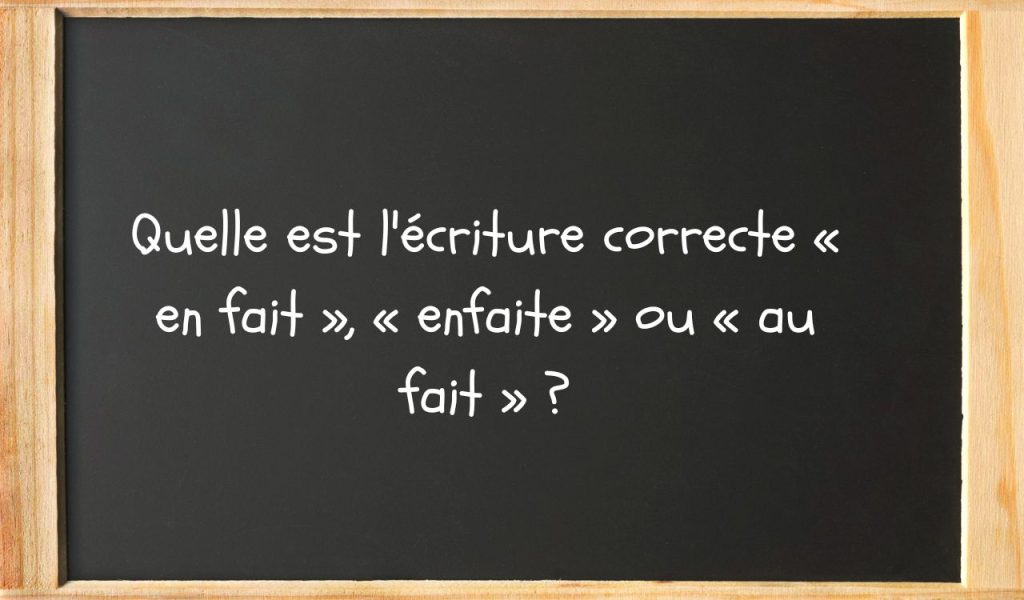Quelle est l'écriture correcte « en fait », « enfaite » ou « au fait ...